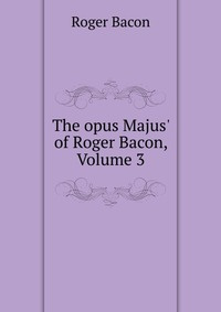 The opus Majus' of Roger Bacon, Volume 3 - купить с доставкой по ...