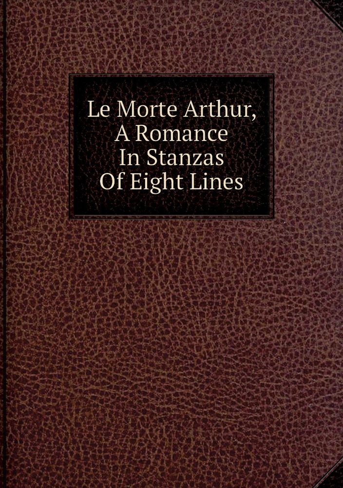 Le Morte Arthur, A Romance In Stanzas Of Eight Lines - купить с ...