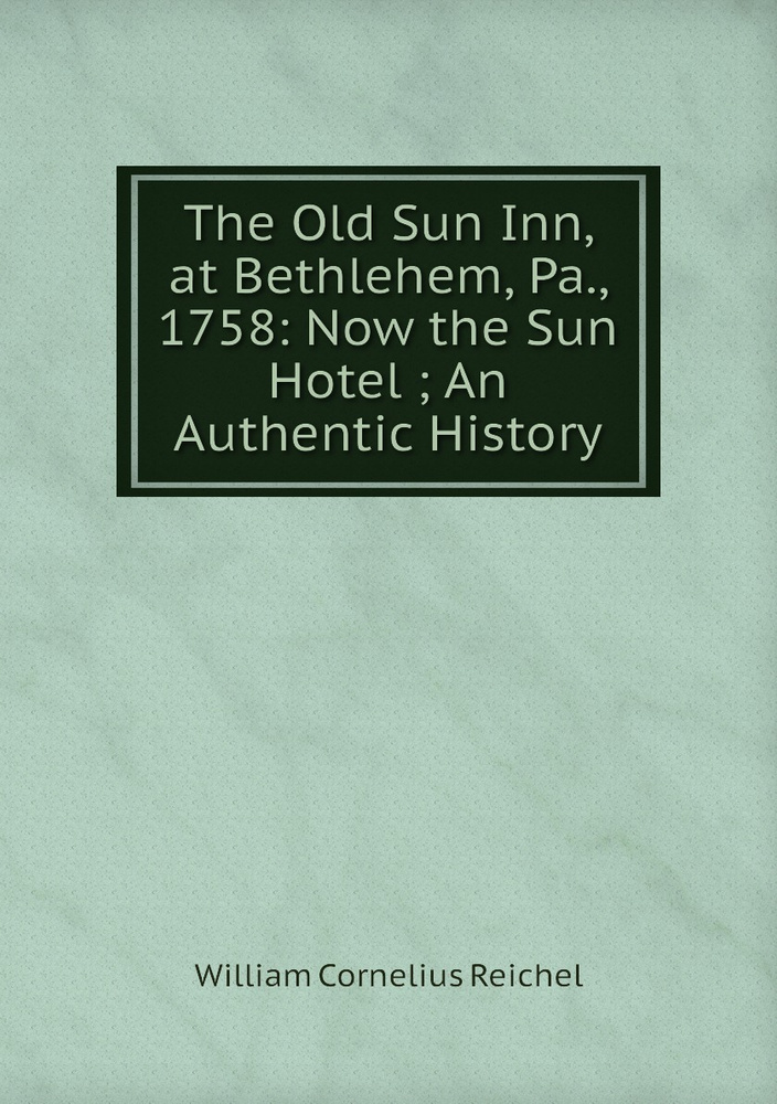 The Old Sun Inn, at Bethlehem, Pa., 1758: Now the Sun Hotel ; An ...