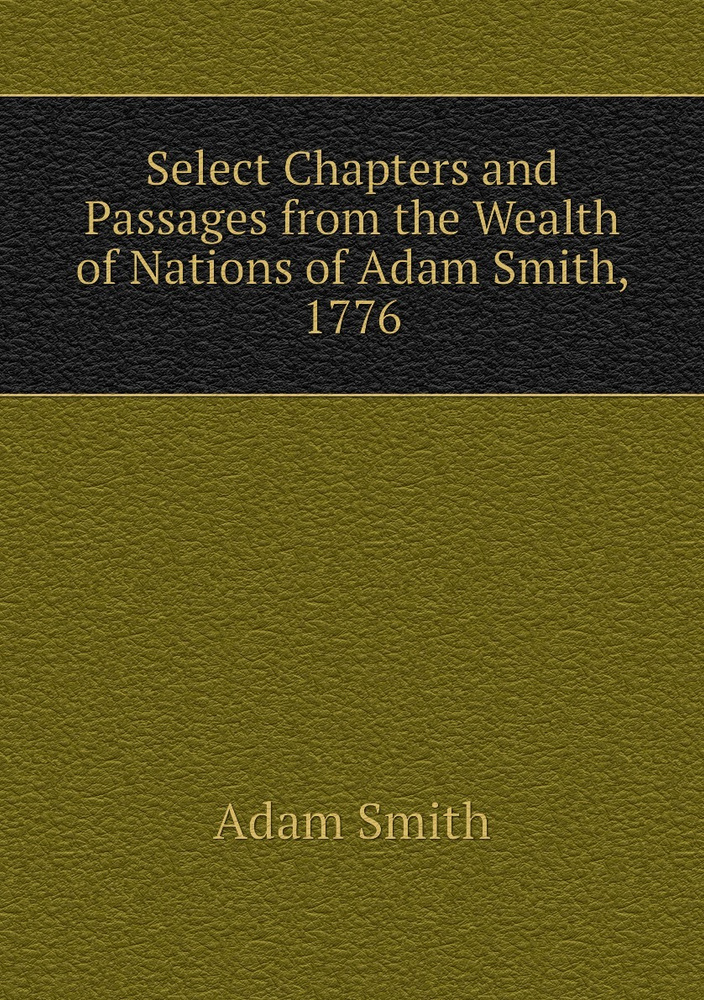 Select Chapters and Passages from the Wealth of Nations of Adam Smith ...