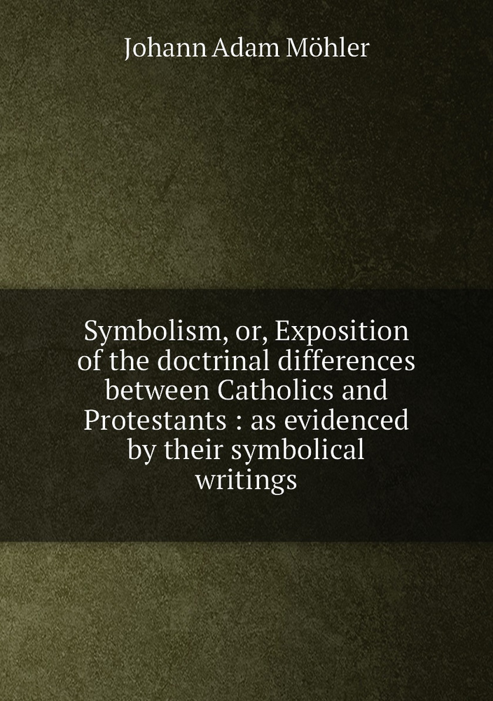 Symbolism, or, Exposition of the doctrinal differences between ...