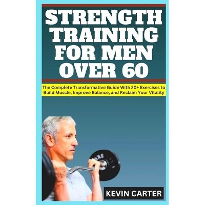 Strength Training for Men Over 60: The Complete Transformative Guide ...