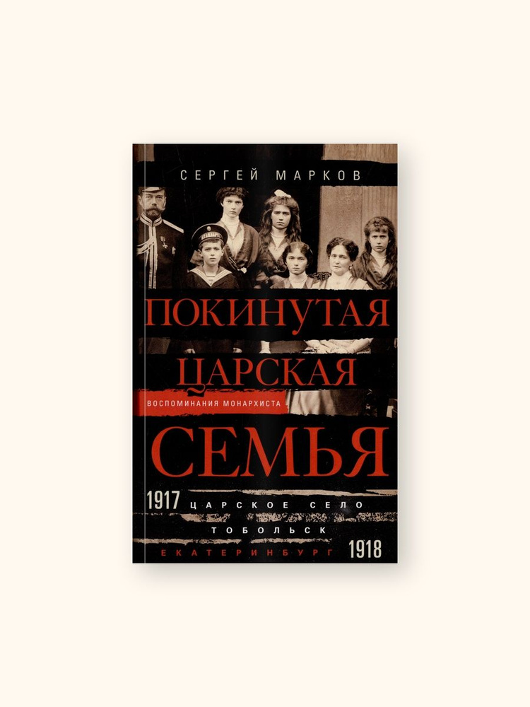 Покинутая царская семья. Царское Село Тобольск Екатеринбург. 1917 1918 / Сергей Марков | Сергей ...