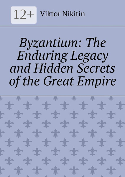 Byzantium: The Enduring Legacy and Hidden Secrets of the Great Empire ...