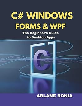 C# Windows Forms & WPF: The Beginner’s Guide to Desktop Apps: Hands-On Projects With Code for ...