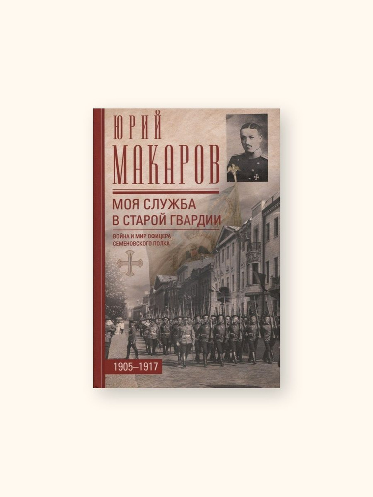 Моя служба в старой гвардии. Война и мир офицера Семеновского полка. 1905-1917 / Юрий Макаров ...