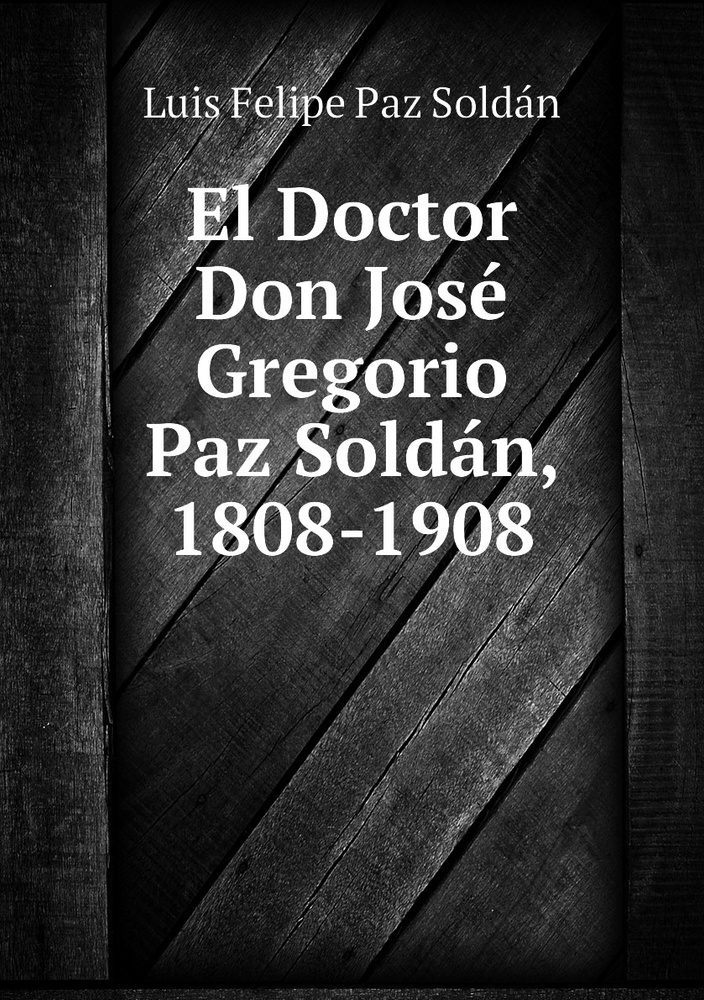 El Doctor Don Jose Gregorio Paz Soldan, 1808-1908 - купить с доставкой ...
