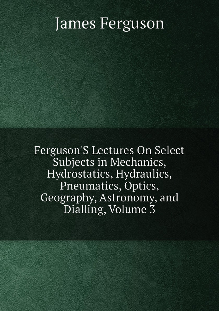 Ferguson'S Lectures On Select Subjects in Mechanics, Hydrostatics ...