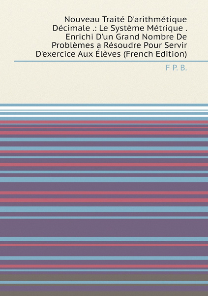 Nouveau Traite D'arithmetique Decimale .: Le Systeme Metrique . Enrichi ...