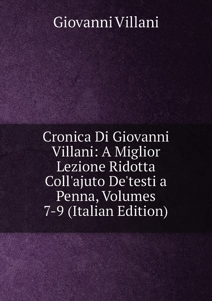 Cronica Di Giovanni Villani: A Miglior Lezione Ridotta Coll'ajuto De ...