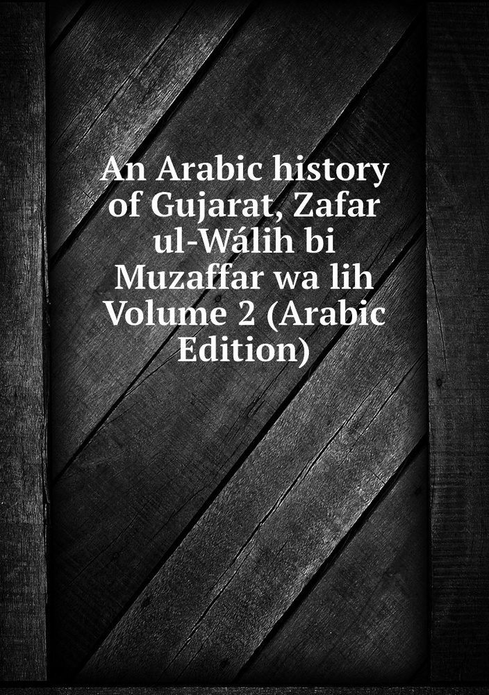 An Arabic history of Gujarat, Zafar ul-Walih bi Muzaffar wa lih Volume ...