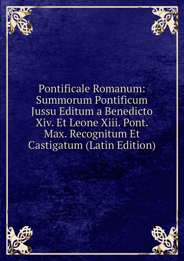 Pontificale Romanum: Summorum Pontificum Jussu Editum a Benedicto Xiv ...