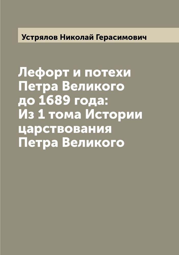 Лефорт и потехи Петра Великого до 1689 года: Из 1 тома Истории царствования Петра Великого ...