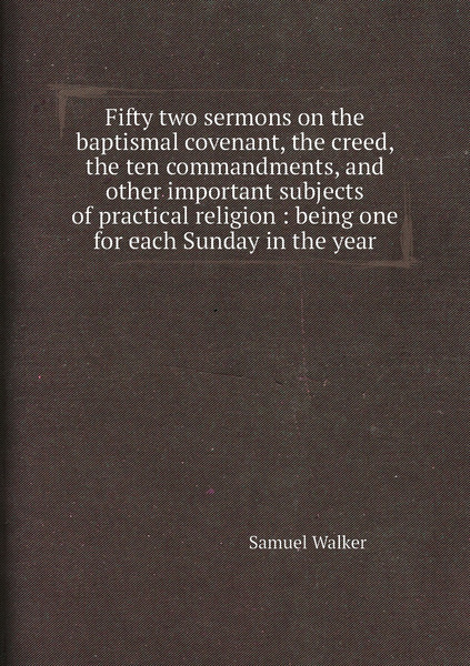Fifty two sermons on the baptismal covenant, the creed, the ten ...