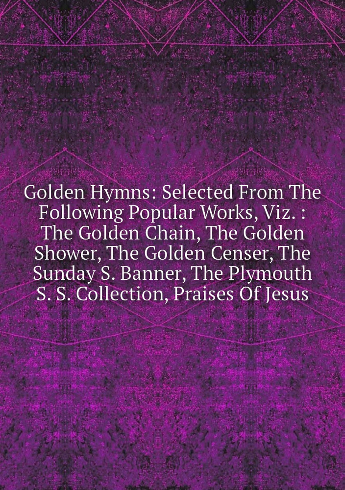 Golden Hymns: Selected From The Following Popular Works, Viz. : The ...