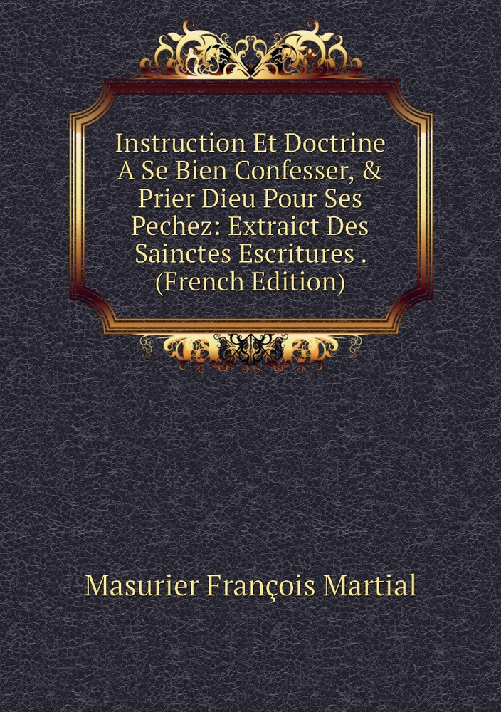 Instruction Et Doctrine A Se Bien Confesser, & Prier Dieu Pour Ses ...