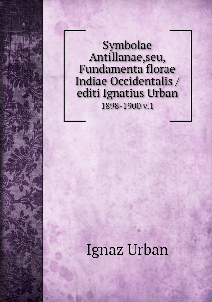 Symbolae Antillanae,seu, Fundamenta florae Indiae Occidentalis /editi Ignatius Urban. 1898-1900 ...