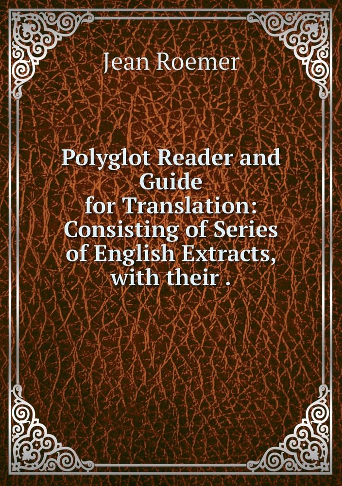 Polyglot Reader and Guide for Translation: Consisting of Series of English Extracts, with their ...