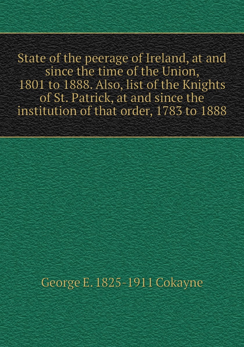 State of the peerage of Ireland, at and since the time of the Union ...