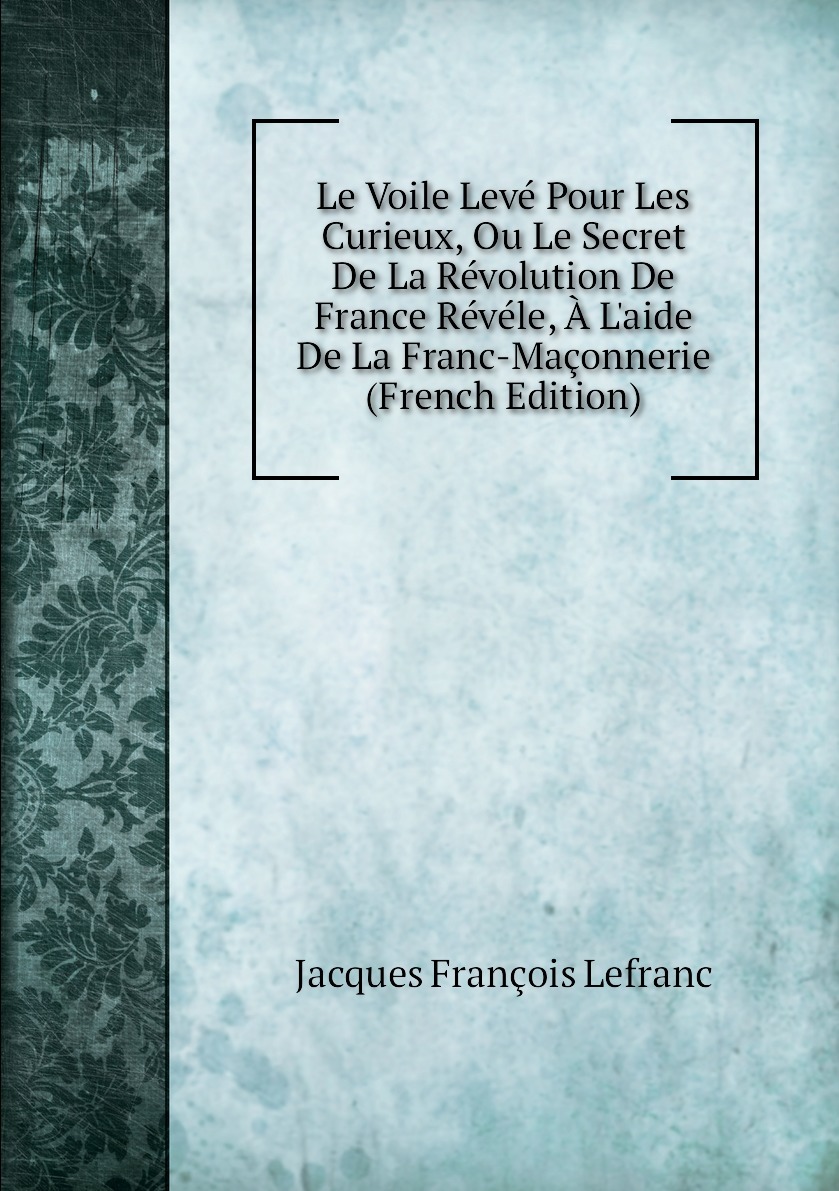 Le Voile Leve Pour Les Curieux, Ou Le Secret De La Revolution De France ...