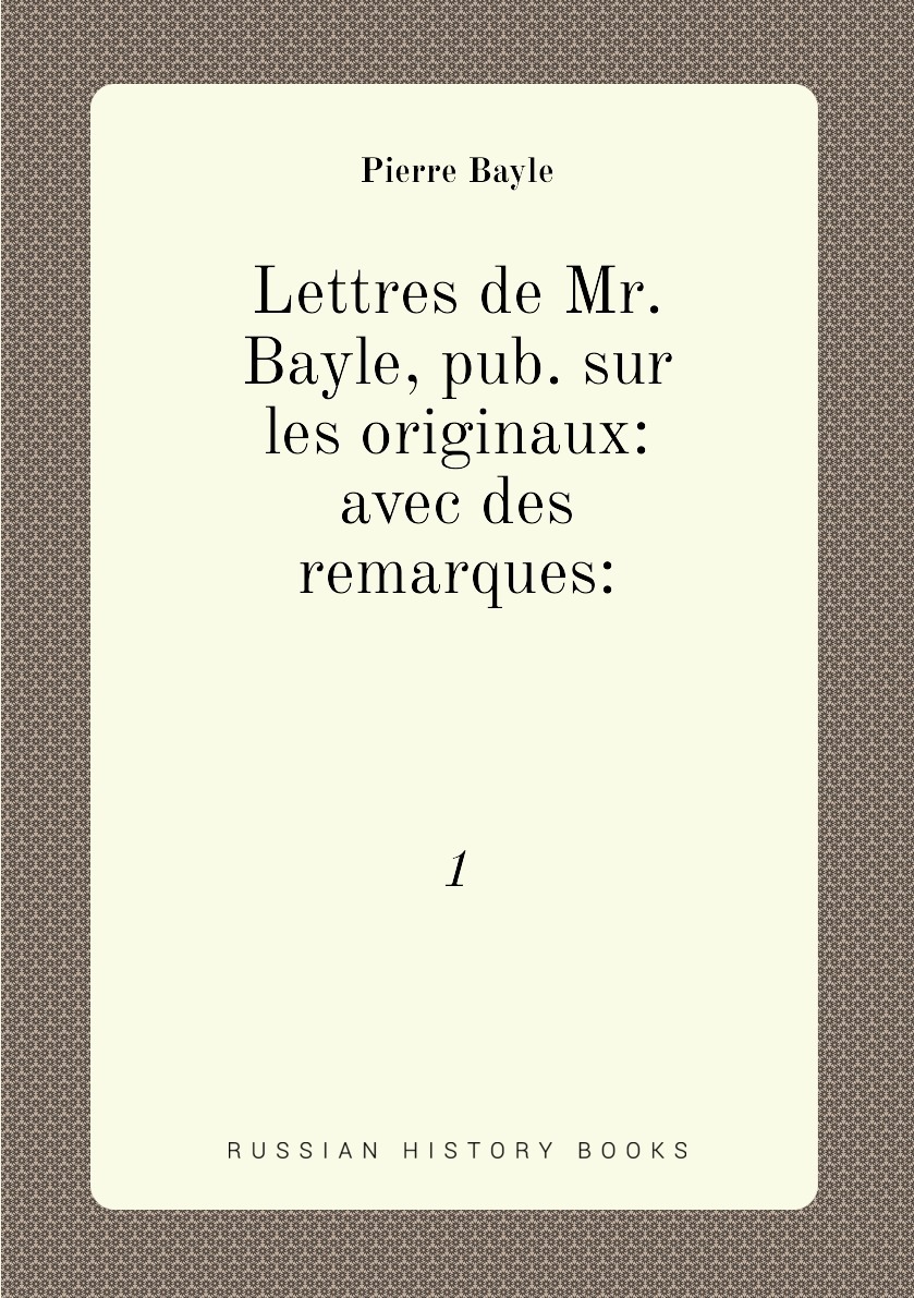 Lettres de Mr. Bayle, pub. sur les originaux: avec des remarques:. 1 ...
