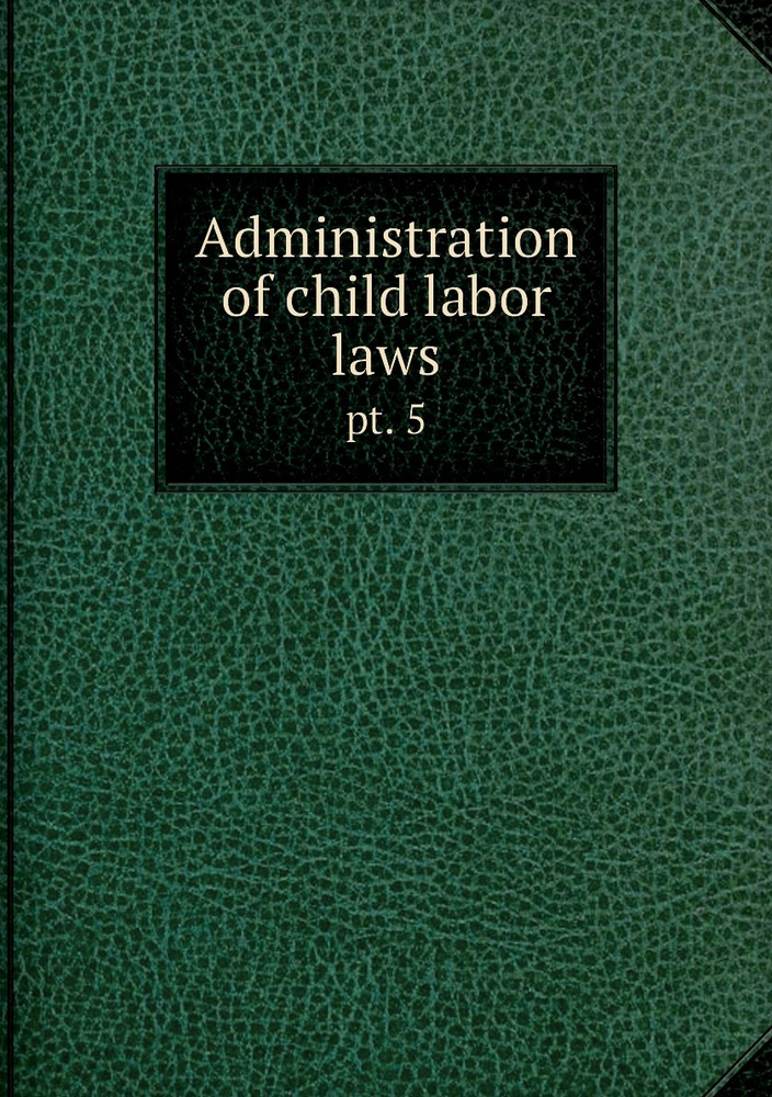 Administration of child labor laws. pt. 5 - купить с доставкой по ...