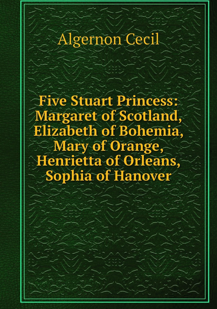 Five Stuart Princess: Margaret of Scotland, Elizabeth of Bohemia, Mary ...