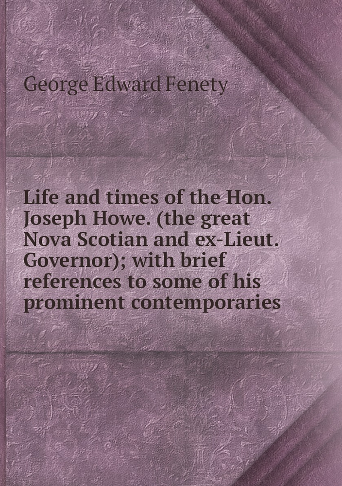 Life and times of the Hon. Joseph Howe. (the great Nova Scotian and ex ...