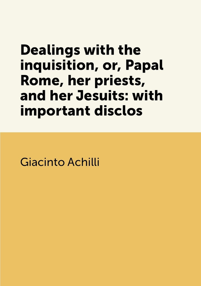 Dealings with the inquisition, or, Papal Rome, her priests, and her ...