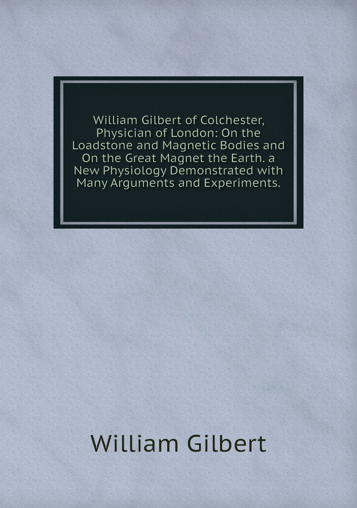 William Gilbert of Colchester, Physician of London: On the Loadstone ...