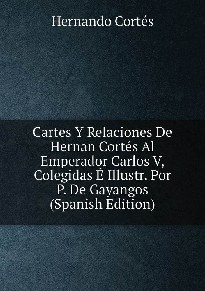 Cartes Y Relaciones De Hernan Cortes Al Emperador Carlos V, Colegidas E ...