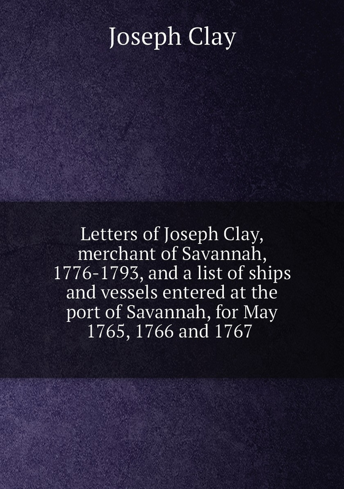 Letters of Joseph Clay, merchant of Savannah, 1776-1793, and a list of ...
