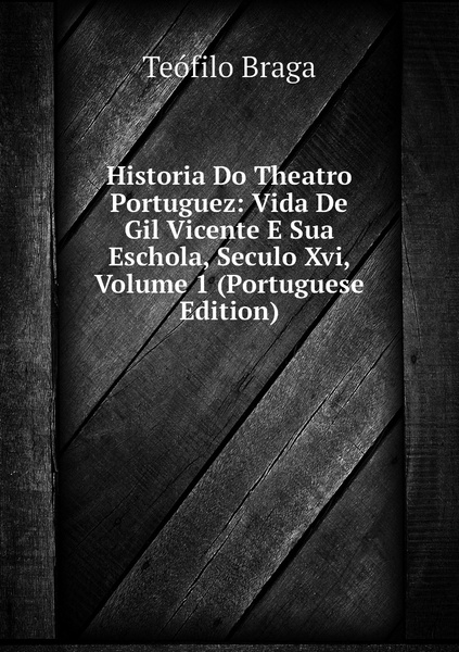 Historia Do Theatro Portuguez: Vida De Gil Vicente E Sua Eschola, Seculo Xvi, Volume 1 ...