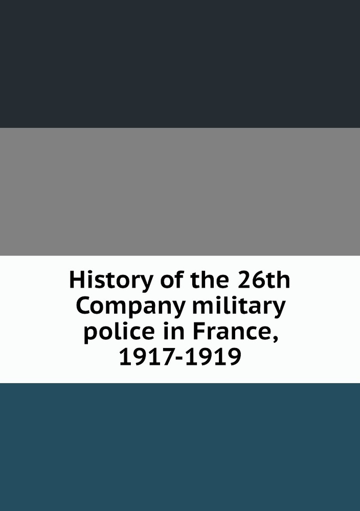 History of the 26th Company military police in France, 1917-1919 ...