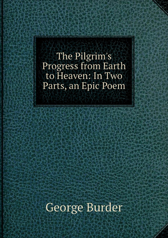 The Pilgrim's Progress from Earth to Heaven: In Two Parts, an Epic Poem ...