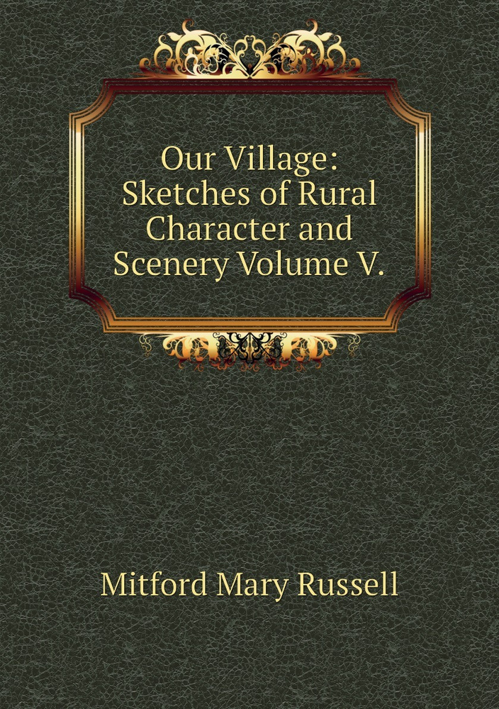 Our Village: Sketches of Rural Character and Scenery Volume V ...