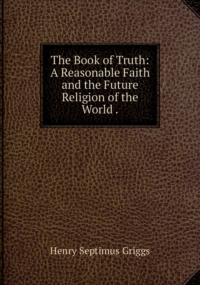 The Book of Truth: A Reasonable Faith and the Future Religion of the ...