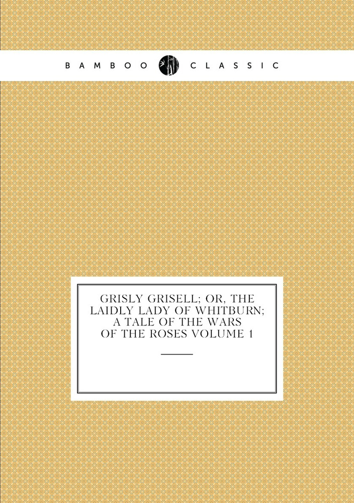Grisly Grisell; or, The laidly Lady of Whitburn; a tale of the wars of ...