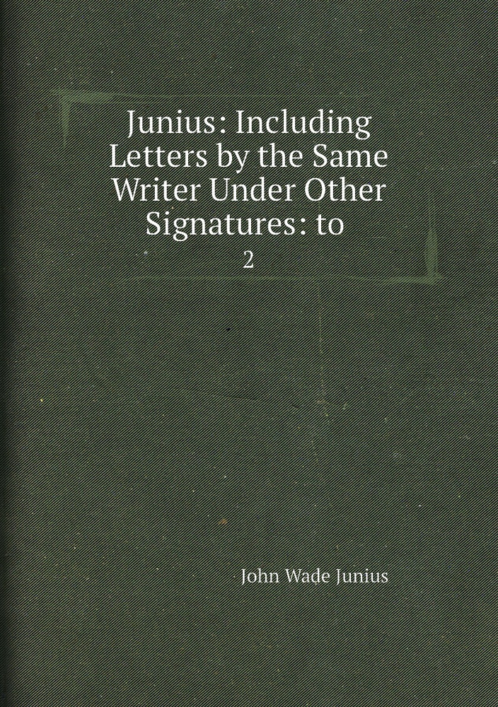 Junius: Including Letters by the Same Writer Under Other Signatures: to ...