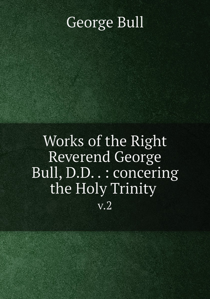 Works of the Right Reverend George Bull, D.D. . : concering the Holy ...