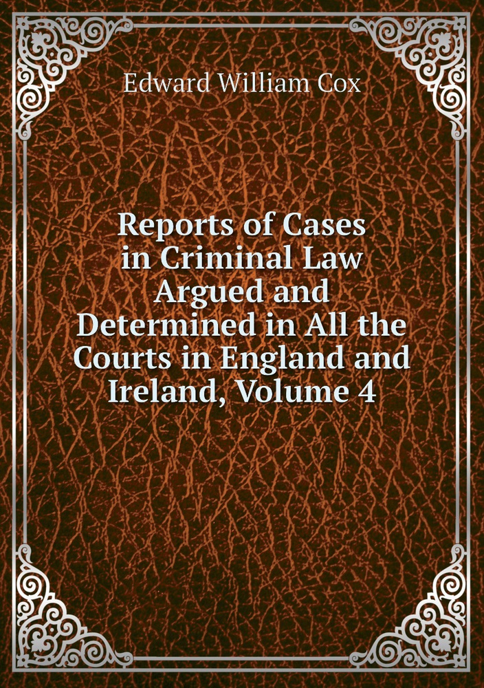 Reports of Cases in Criminal Law Argued and Determined in All the Courts in England and Ireland ...