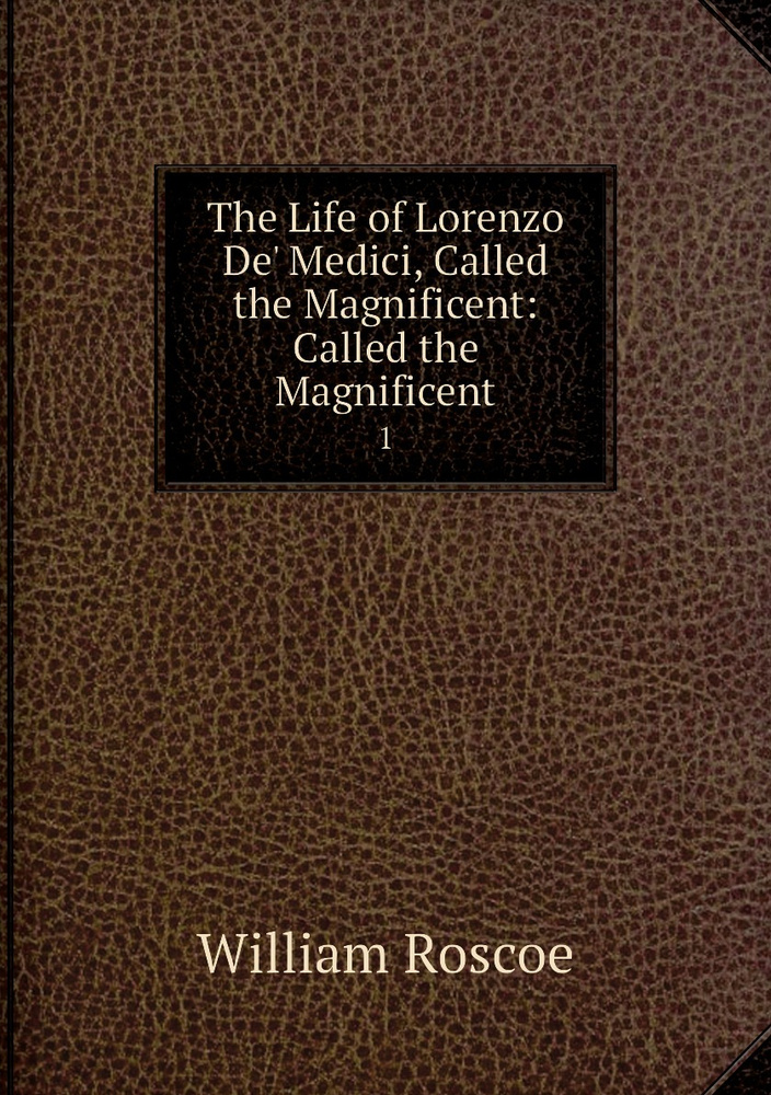 The Life of Lorenzo De' Medici, Called the Magnificent: Called the ...