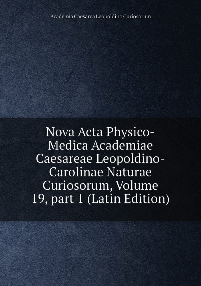 Nova Acta Physico-Medica Academiae Caesareae Leopoldino-Carolinae Naturae Curiosorum, Volume 19 ...