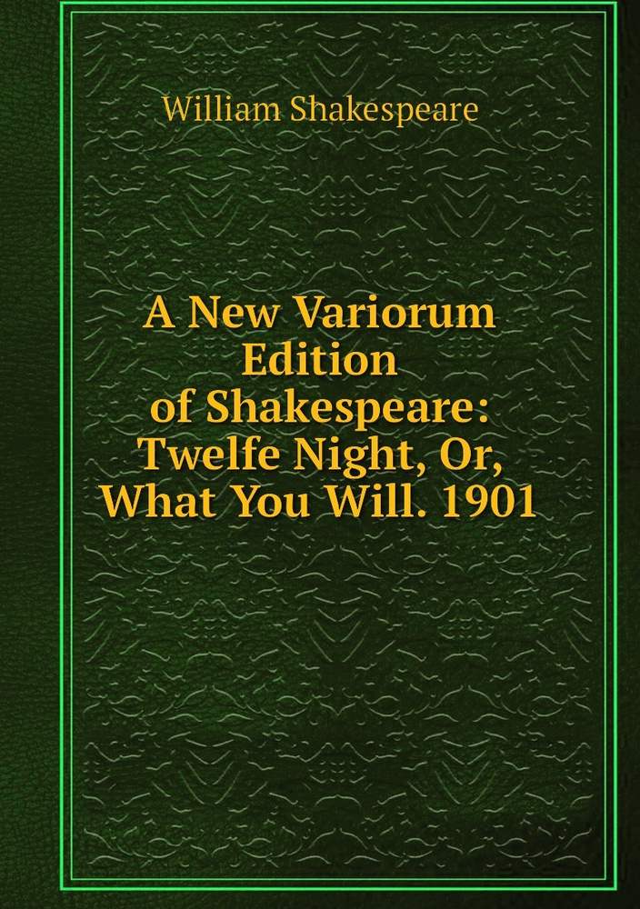 A New Variorum Edition of Shakespeare: Twelfe Night, Or, What You Will ...