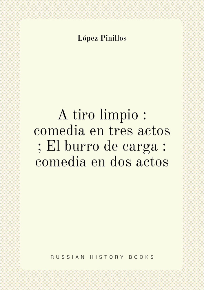 A tiro limpio : comedia en tres actos ; El burro de carga : comedia en ...