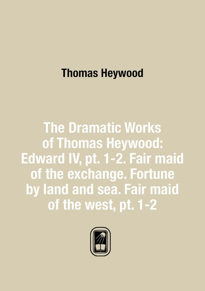 The Dramatic Works of Thomas Heywood: Edward IV, pt. 1-2. Fair maid of ...