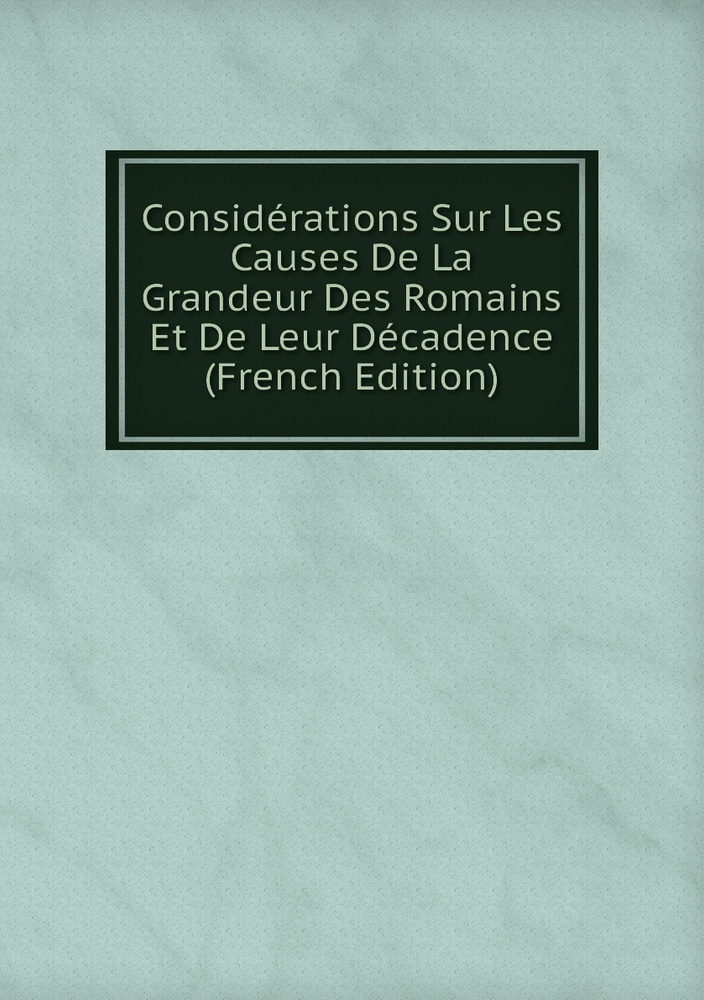 Considerations Sur Les Causes De La Grandeur Des Romains Et De Leur ...