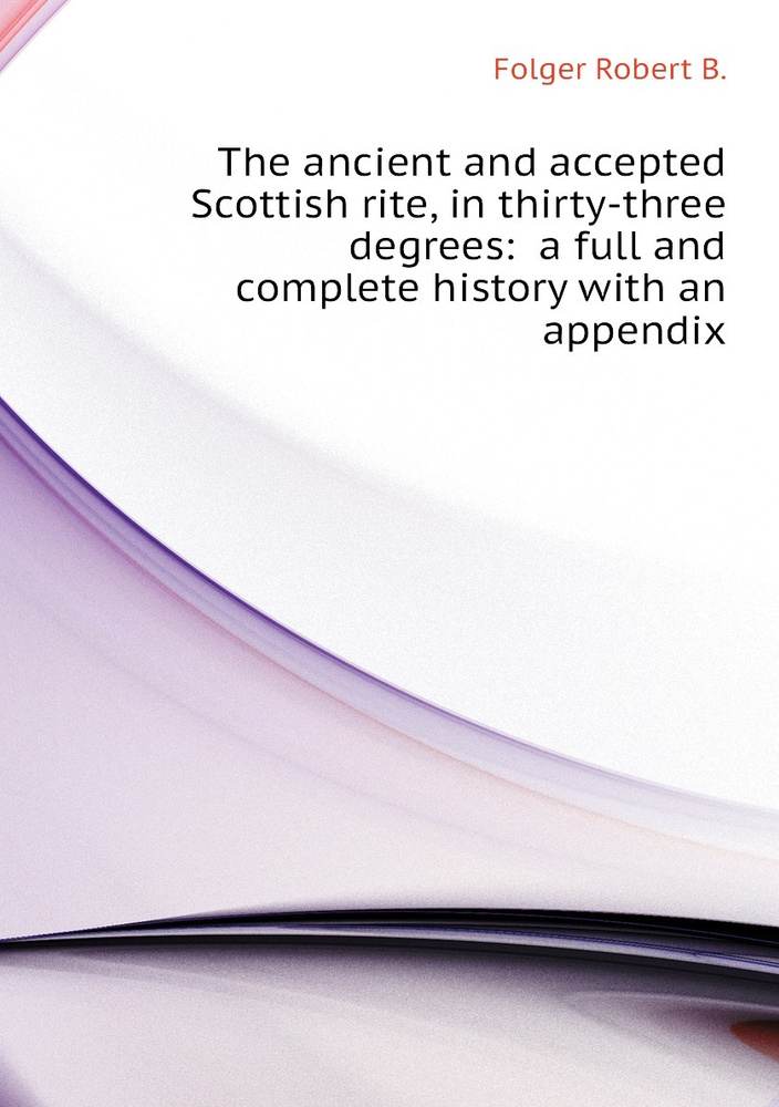 The ancient and accepted Scottish rite, in thirty-three degrees: a full and complete history ...