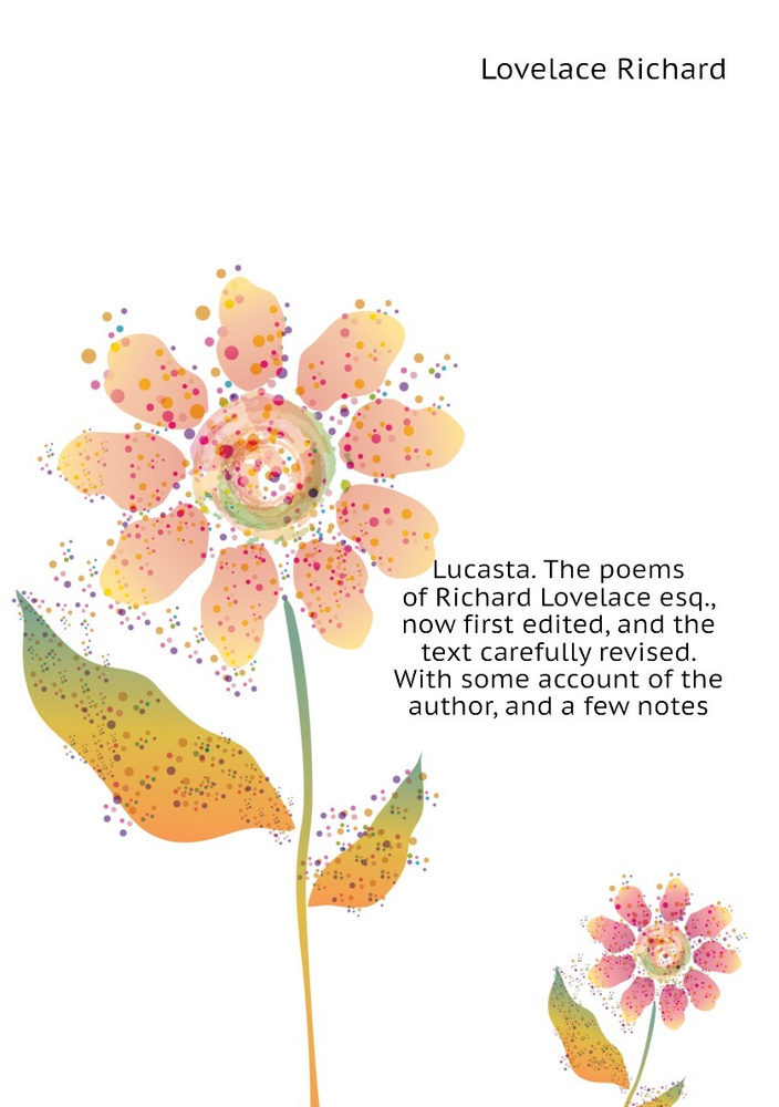 Lucasta. The poems of Richard Lovelace esq., now first edited, and the ...