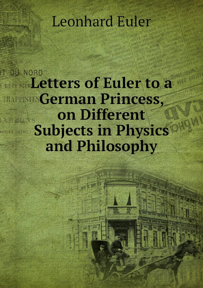 Letters of Euler to a German Princess, on Different Subjects in Physics ...